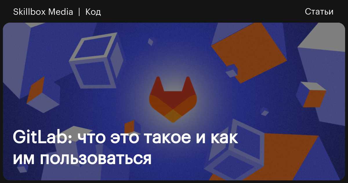 Что такое GitLab и как с ним работать: гайд для чайников / Skillbox Media