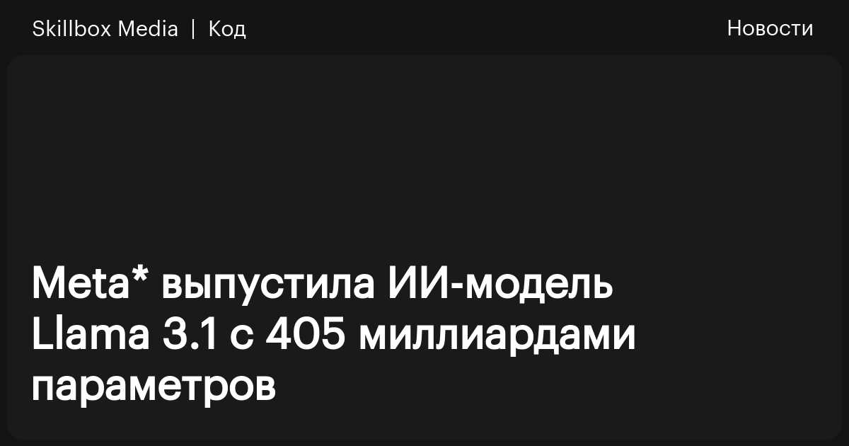 Meta* выпустила ИИ-модель Llama 3.1 с 405 миллиардами параметров / Skillbox Media