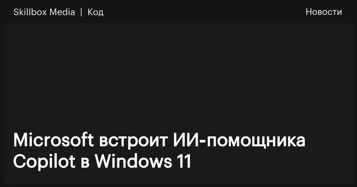Microsoft встроит ИИ‑помощника Copilot в Windows 11 / Skillbox Media
