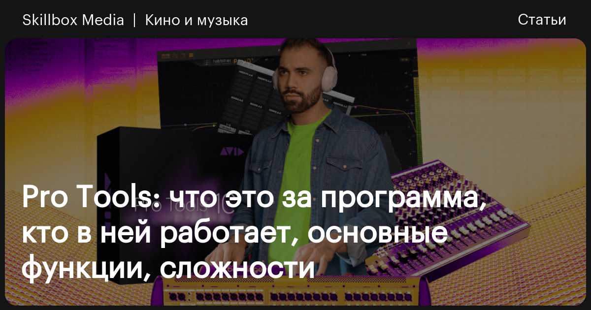 Pro Tools: что это за программа, кто в ней работает, основные функции, сложности / Skillbox Media
