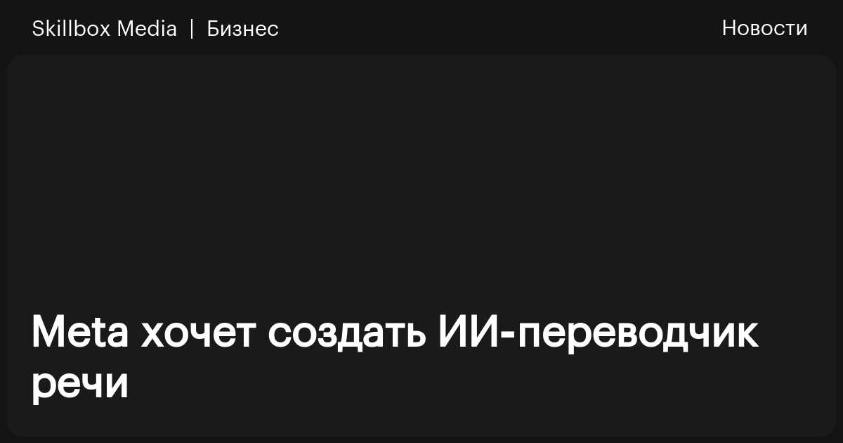 Meta хочет создать ИИ-переводчик речи / Skillbox Media