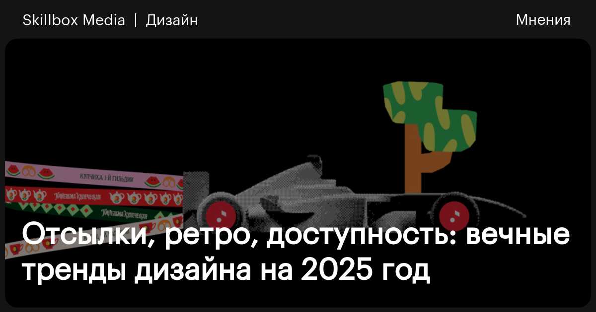 Отсылки, ретро, доступность: вечные тренды дизайна на 2025 год / Skillbox Media
