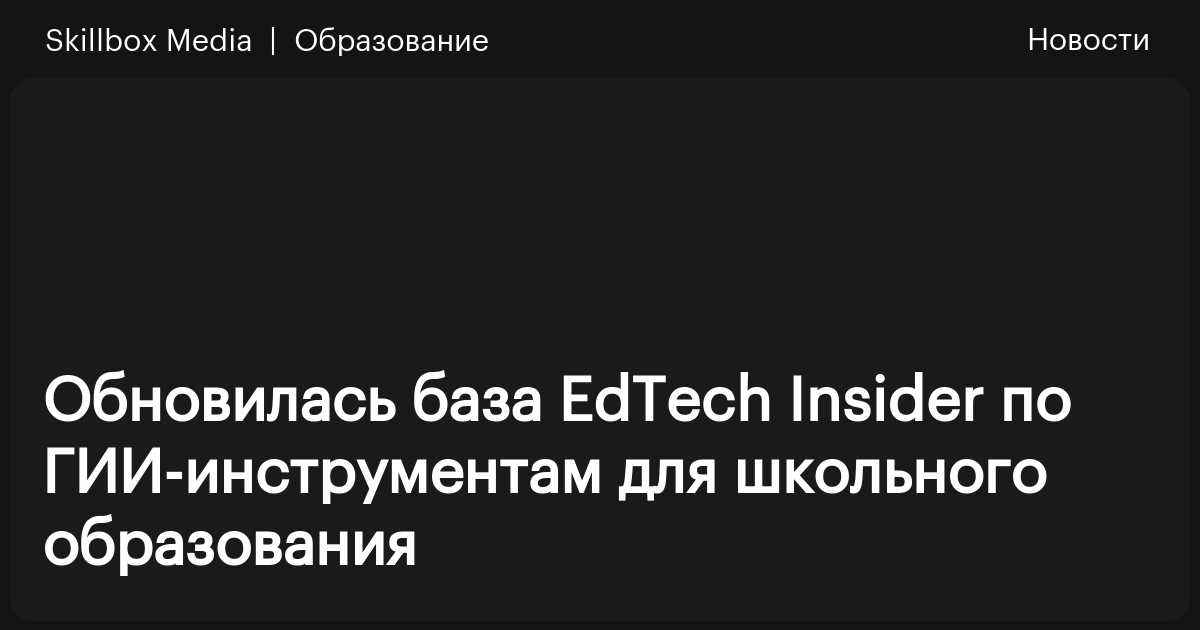 Обновилась база EdTech Insider по ГИИ-инструментам для школьного образования / Skillbox Media