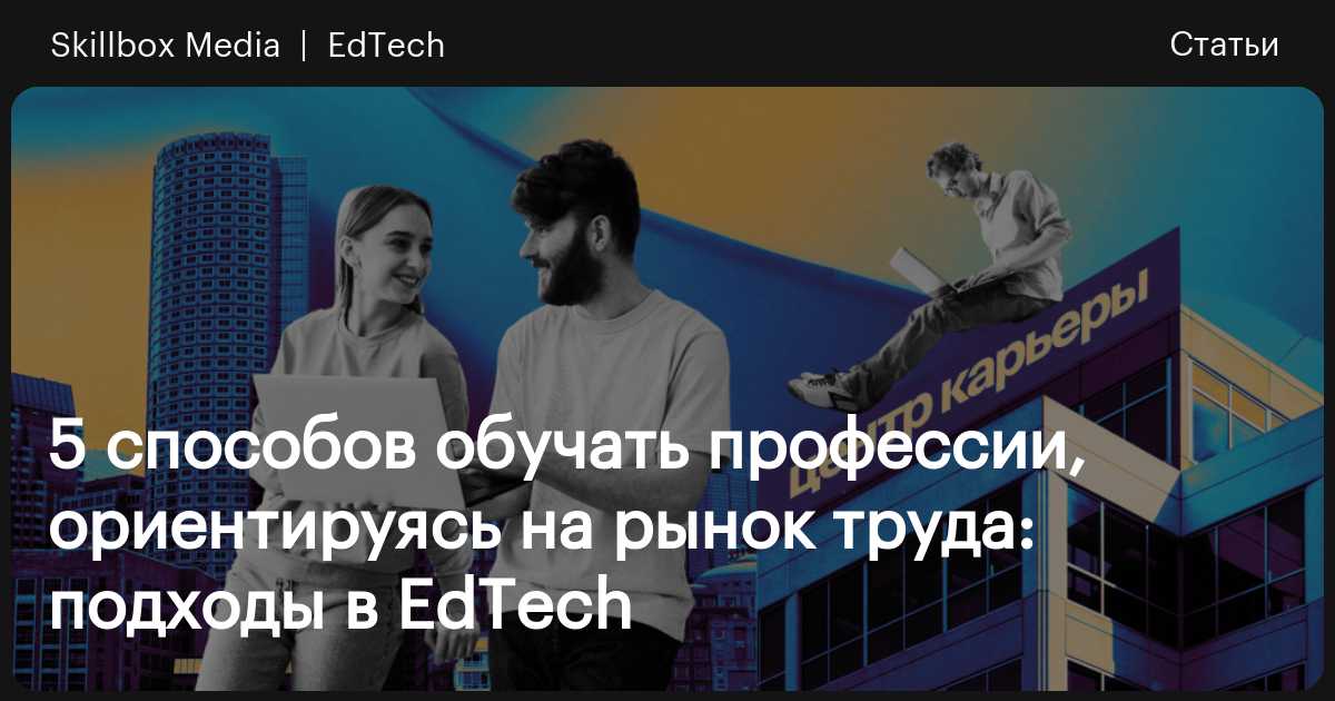 5 способов обучать профессии, ориентируясь на рынок труда: подходы в EdTech / Skillbox Media