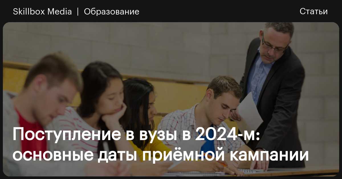Поступление в вузы в 2024: основные даты приёмной кампании / Skillbox Media