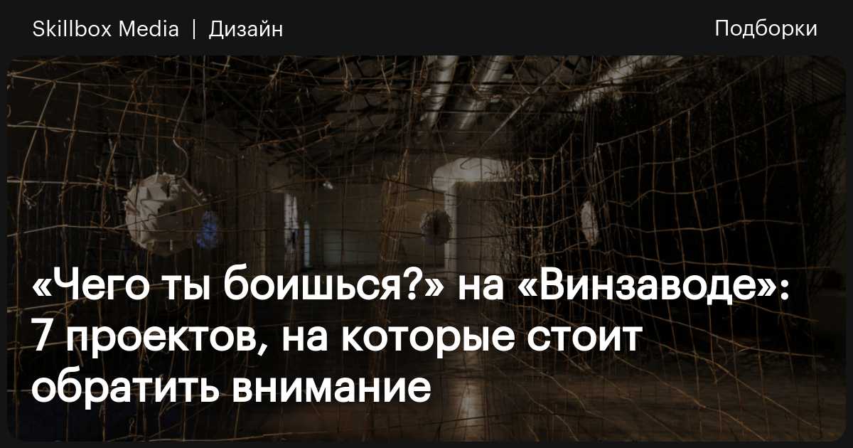 «Чего ты боишься?» на «Винзаводе»: 7 проектов, на которые стоит обратить внимание / Skillbox Media