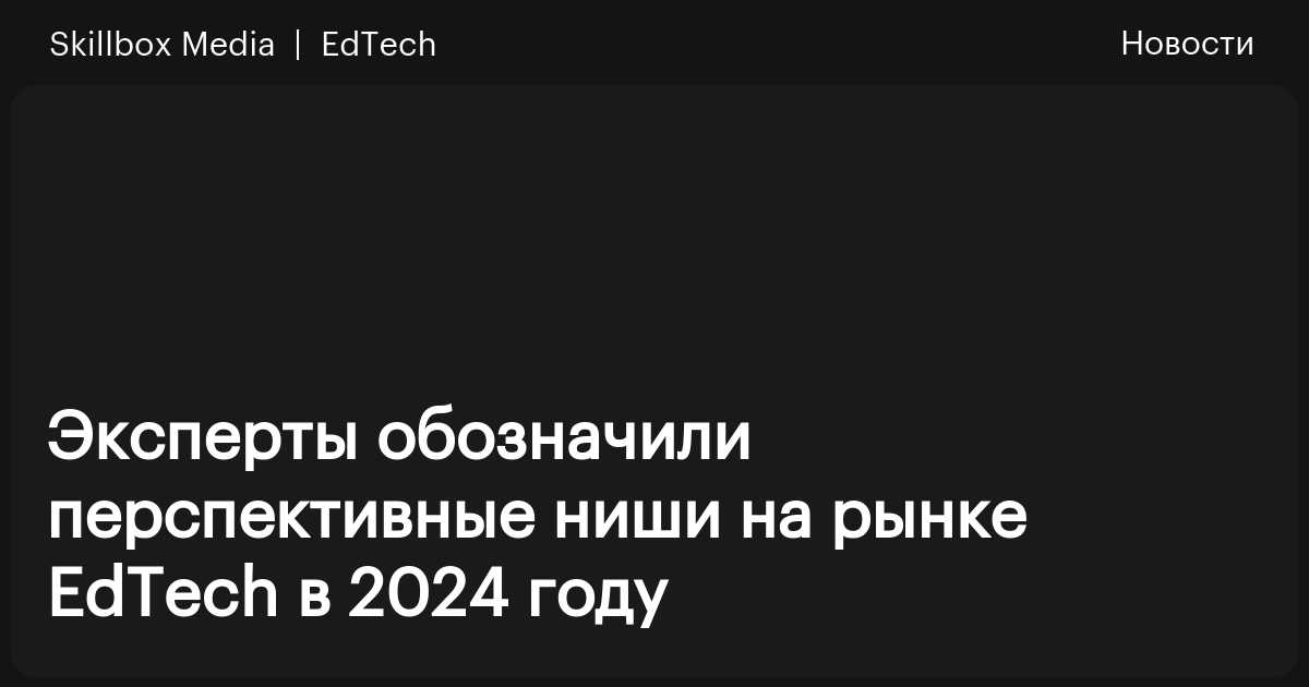 Эксперты обозначили перспективные ниши на рынке EdTech в 2024 году / Skillbox Media