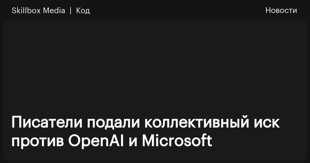 Писатели подали коллективный иск против Openai и Microsoft Skillbox Media