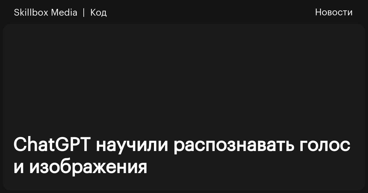 ChatGPT научили распознавать голос и изображения / Skillbox Media