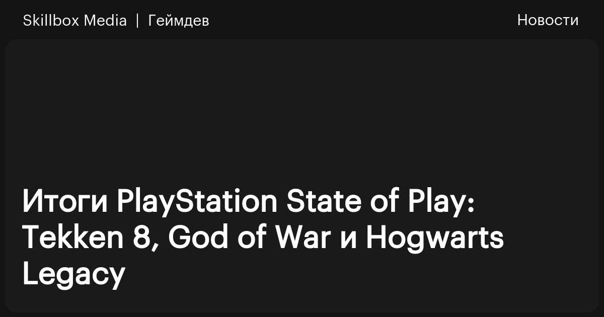 Итоги PlayStation State of Play: Tekken 8, God of War и Hogwarts Legacy / Skillbox Media
