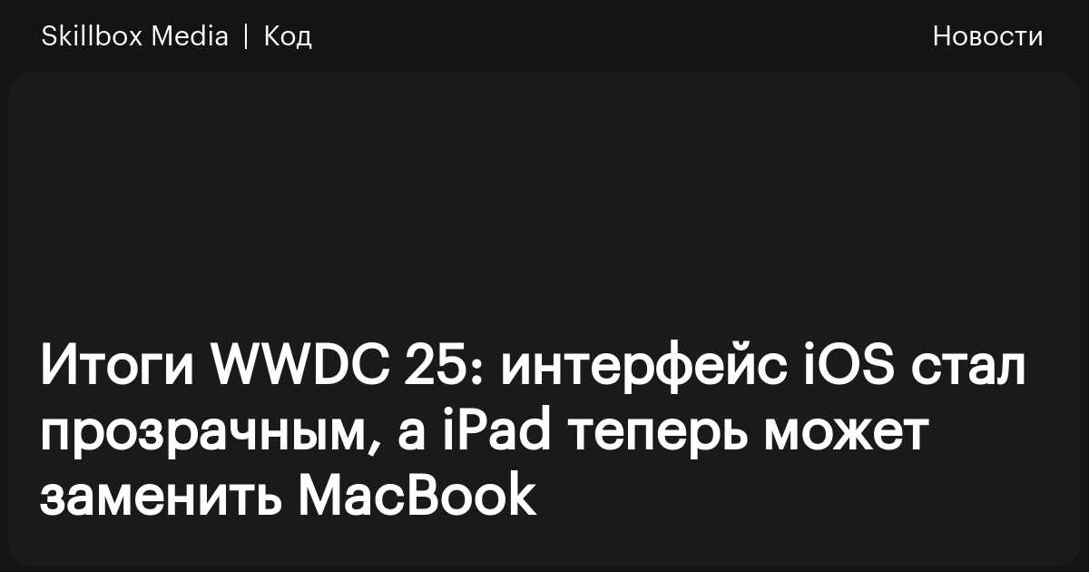 Итоги WWDC 25: интерфейс iOS стал прозрачным, а iPad теперь может ...