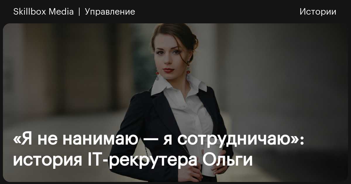 Отзыв о Skillbox: «Я не нанимаю — я сотрудничаю»: история IT-рекрутера Ольги / Skillbox Media