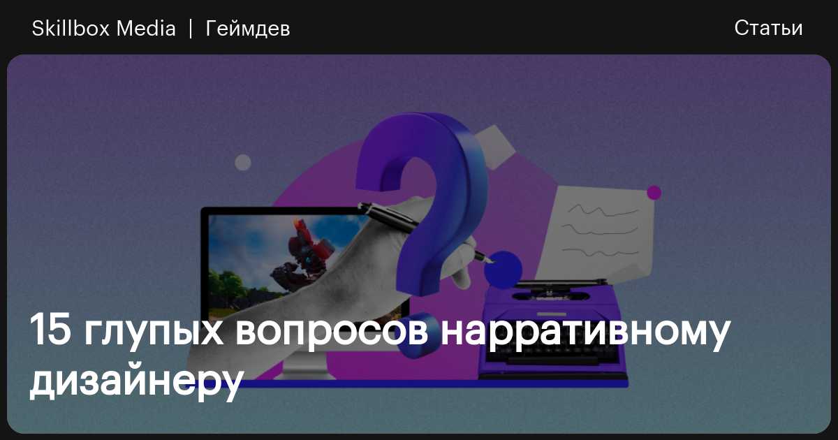 15 глупых вопросов нарративному дизайнеру / Skillbox Media