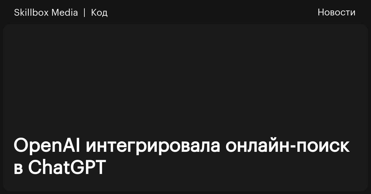 OpenAI интегрировала онлайн-поиск в ChatGPT / Skillbox Media