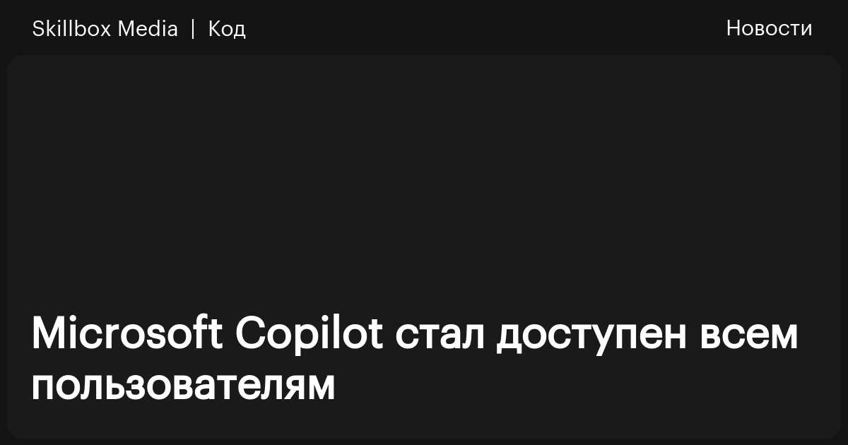 Microsoft Copilot стал доступен всем пользователям / Skillbox Media