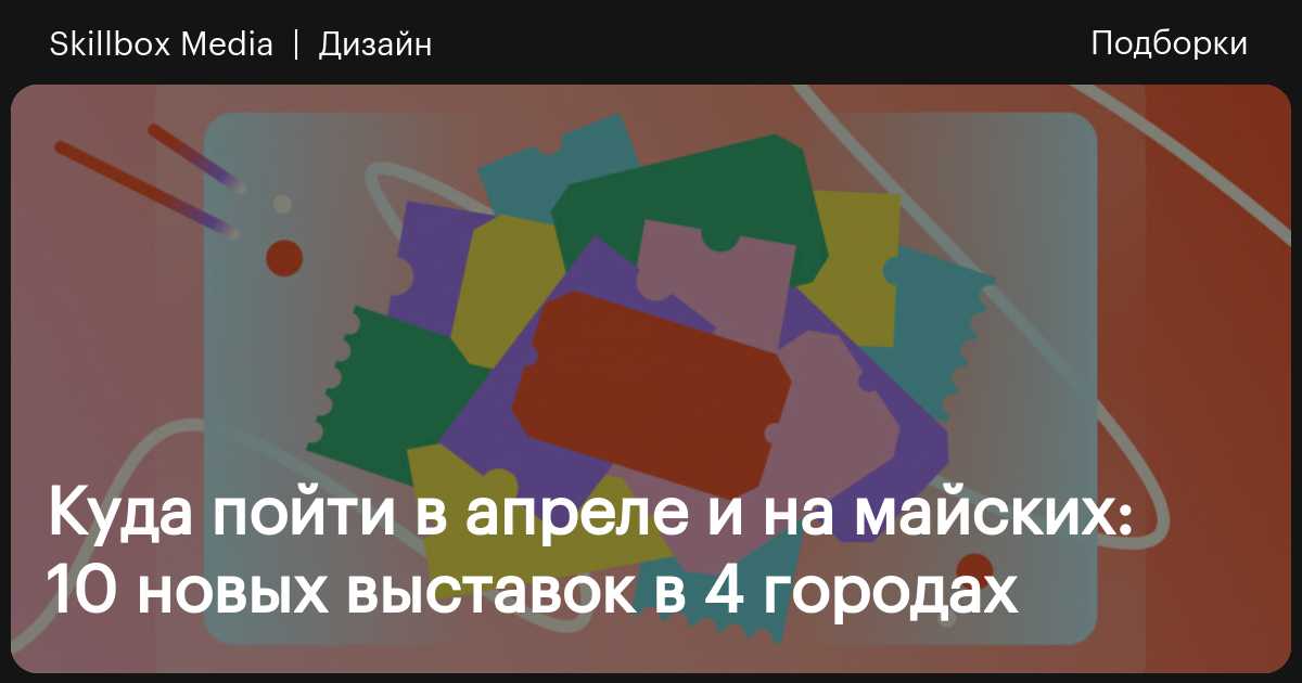Куда пойти в апреле и на майских: 10 новых выставок в 4 городах / Skillbox Media