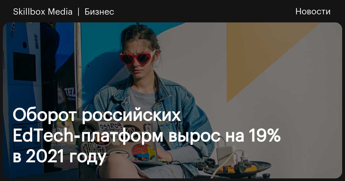 Оборот российских EdTech-платформ вырос на 19% в 2021 году / Skillbox Media