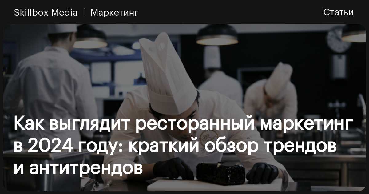 Тренды и антитренды ресторанного маркетинга в 2024 году / Skillbox Media
