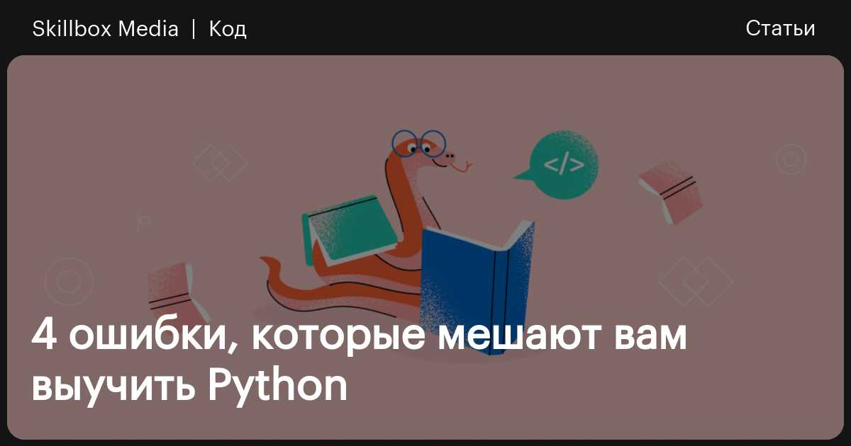 4 ошибки, которые мешают вам выучить Python / Skillbox Media
