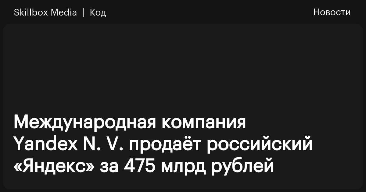 Международная компания Yandex N. V. продаёт российский «Яндекс» за 475 млрд рублей / Skillbox Media