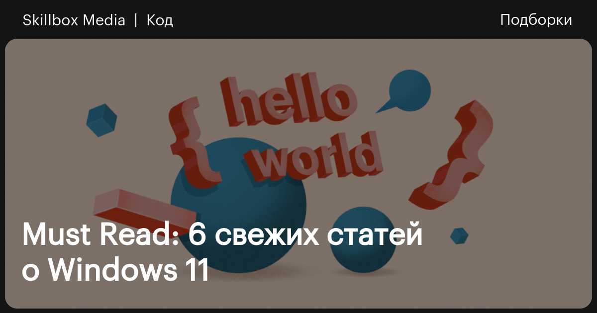 Must Read: 6 свежих статей о Windows 11 / Skillbox Media