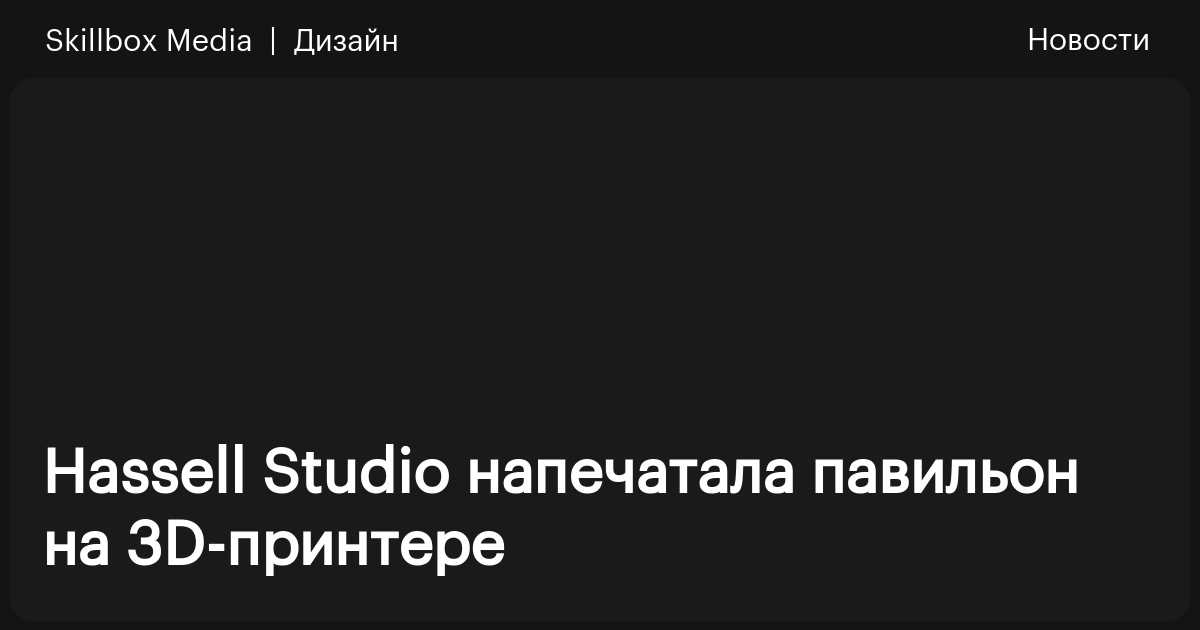 Hassell Studio напечатала павильон на 3D-принтере / Skillbox Media