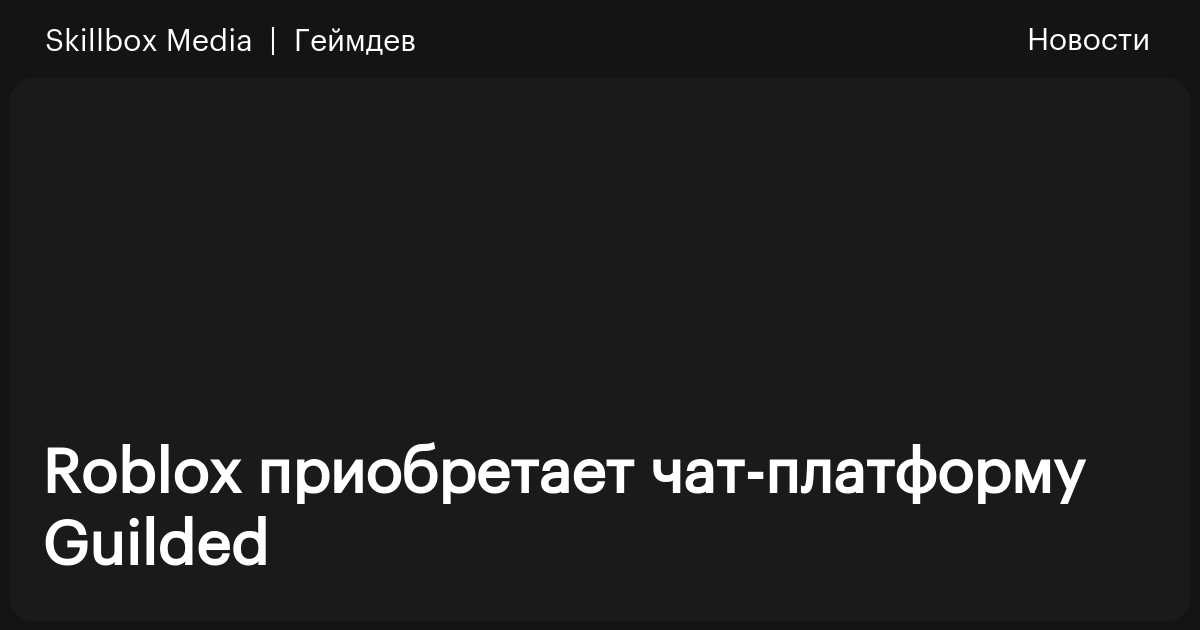 Roblox приобретает чат-платформу Guilded / Skillbox Media