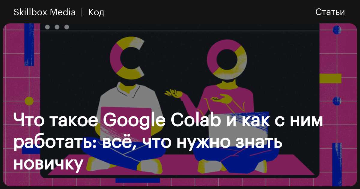 Google Colab: что это, кому нужен, для чего и как с ним работать / Skillbox Media