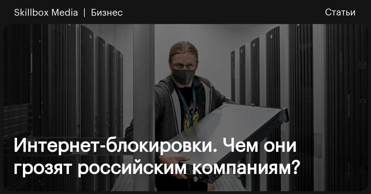 Интернет-блокировки. Чем они грозят российским компаниям? / Skillbox Media