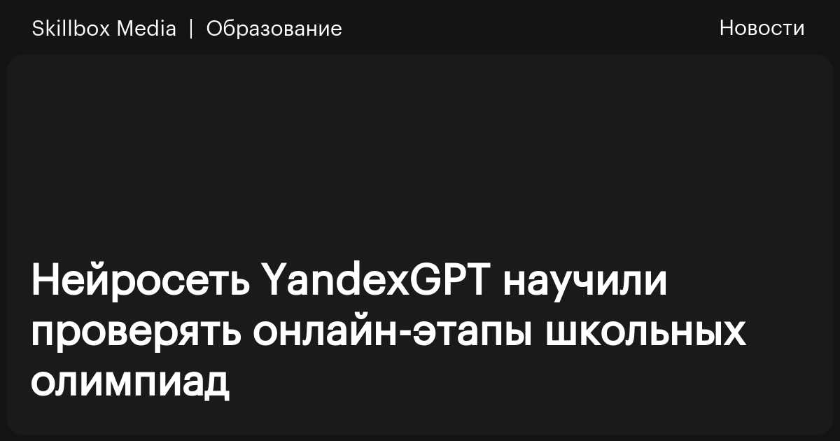 Нейросеть YandexGPT научили проверять онлайн-этапы школьных олимпиад / Skillbox Media