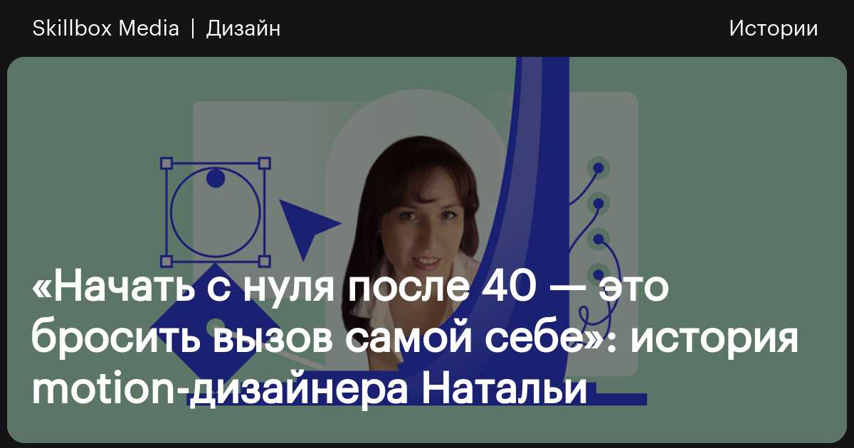Отзыв о Skillbox: «Начать с нуля после 40 — это бросить вызов самой себе»: история motion ...