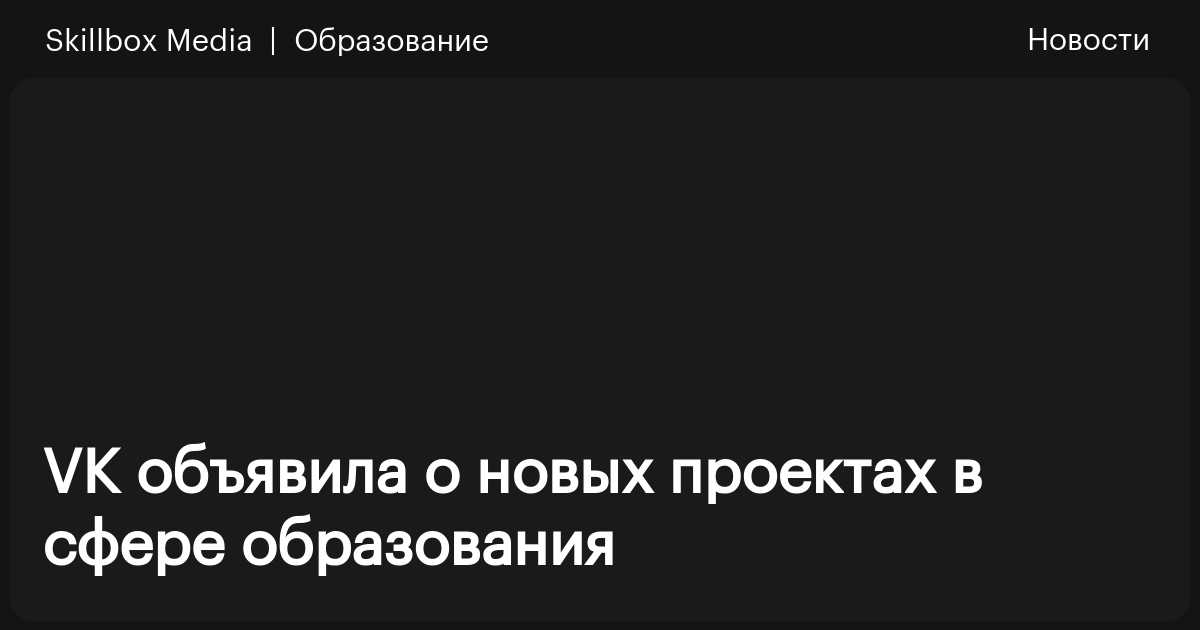 VK объявила о новых проектах в сфере образования / Skillbox Media