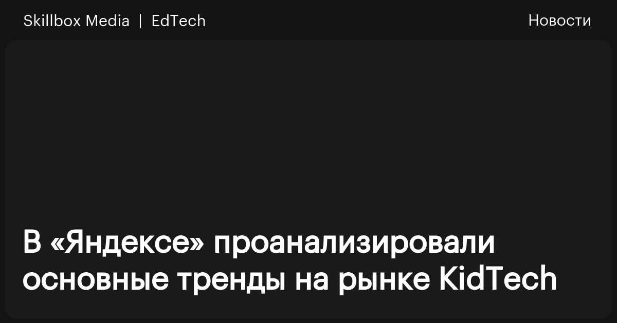 В «Яндексе» проанализировали основные тренды на рынке KidTech / Skillbox Media