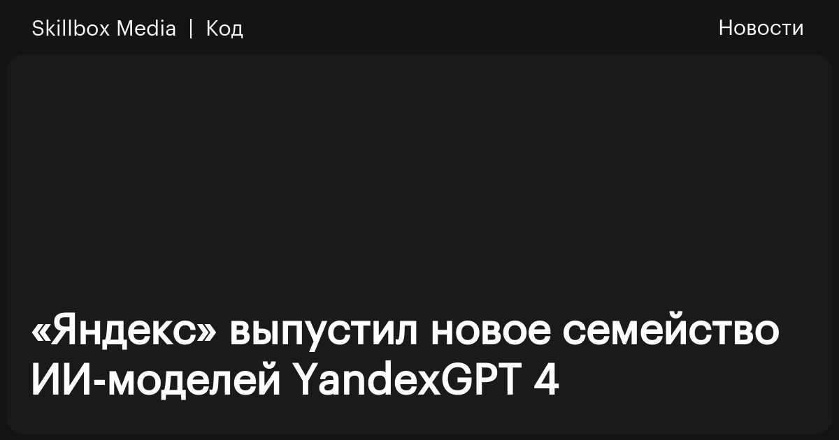 «Яндекс» выпустил новое семейство ИИ-моделей YandexGPT 4 / Skillbox Media