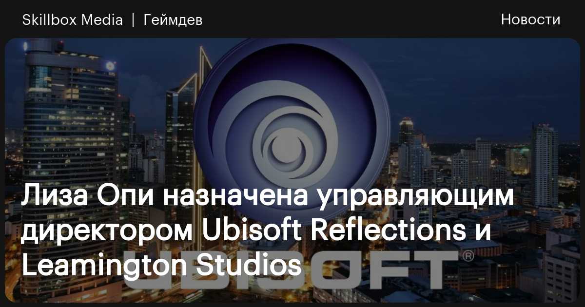 Лиза Опи назначена управляющим директором Ubisoft Reflections и ...