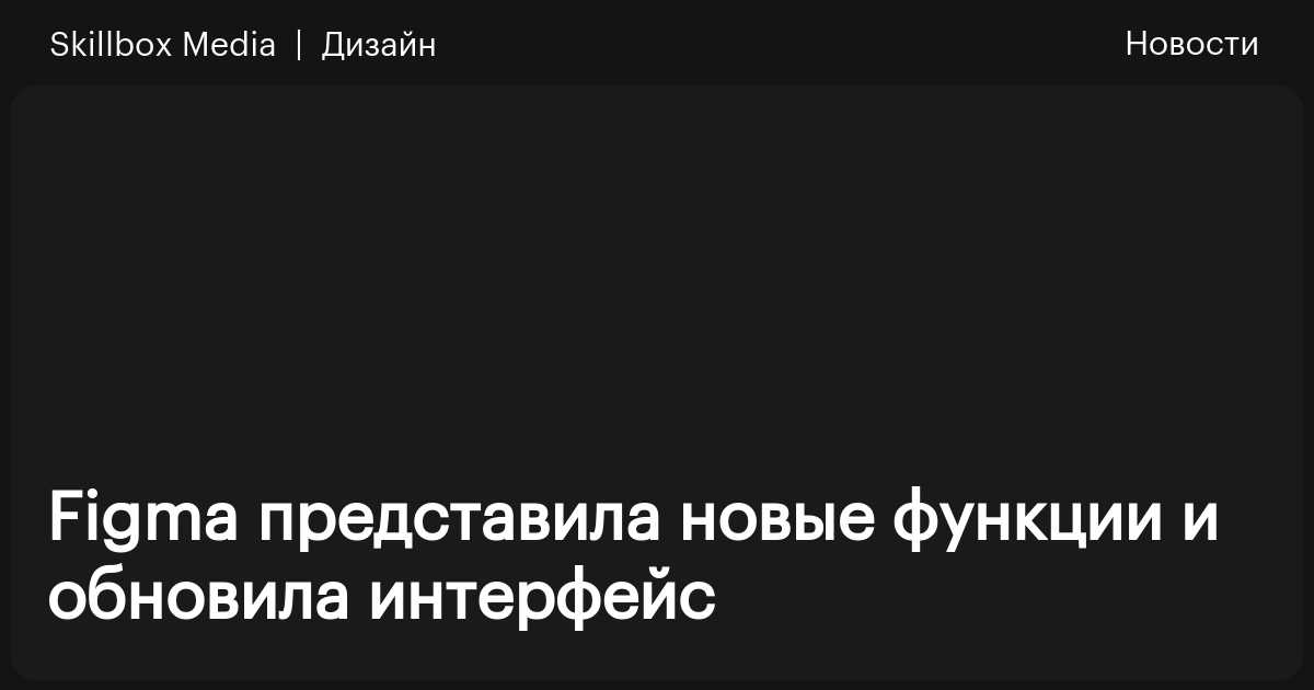 Figma представила новые функции и обновила интерфейс / Skillbox Media