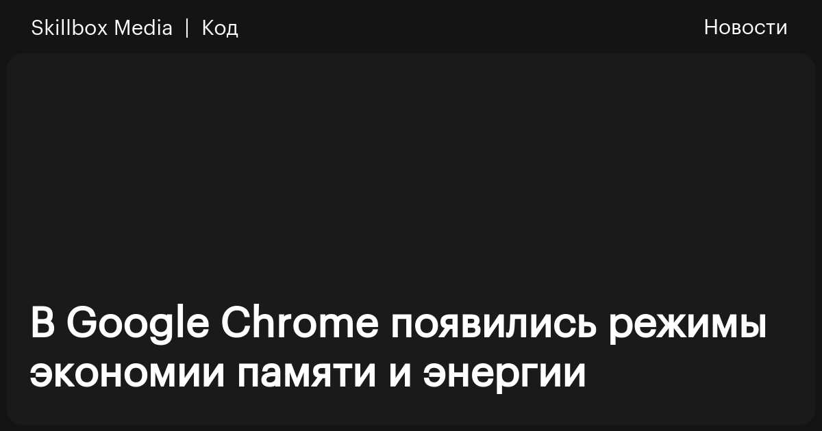 В Google Chrome появились режимы экономии памяти и энергии / Skillbox Media