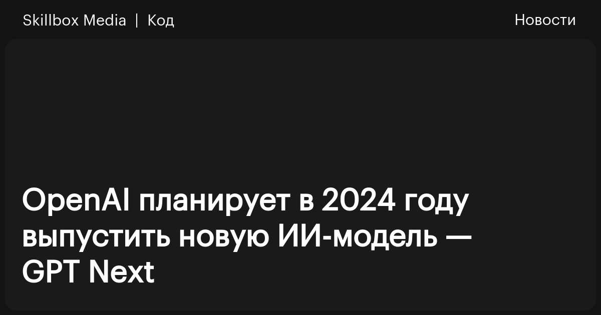 Openai планирует в 2024 году выпустить новую ИИ модель — Gpt Next Skillbox Media