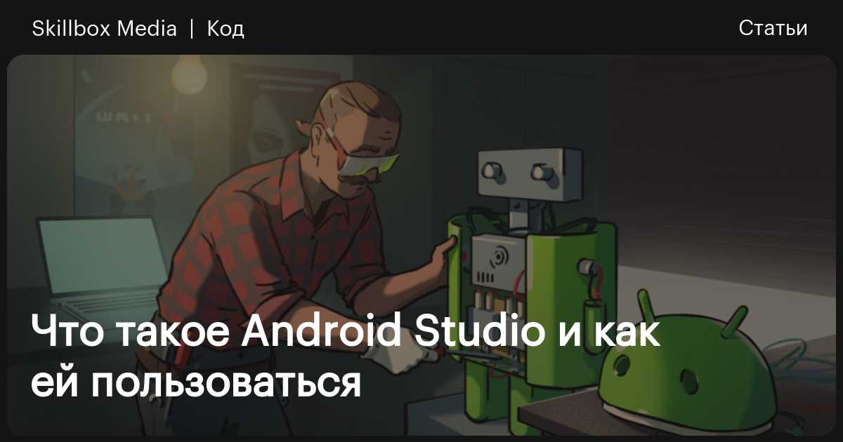 Android Studio: что это и как ей пользоваться — уроки для начинающих / Skillbox Media
