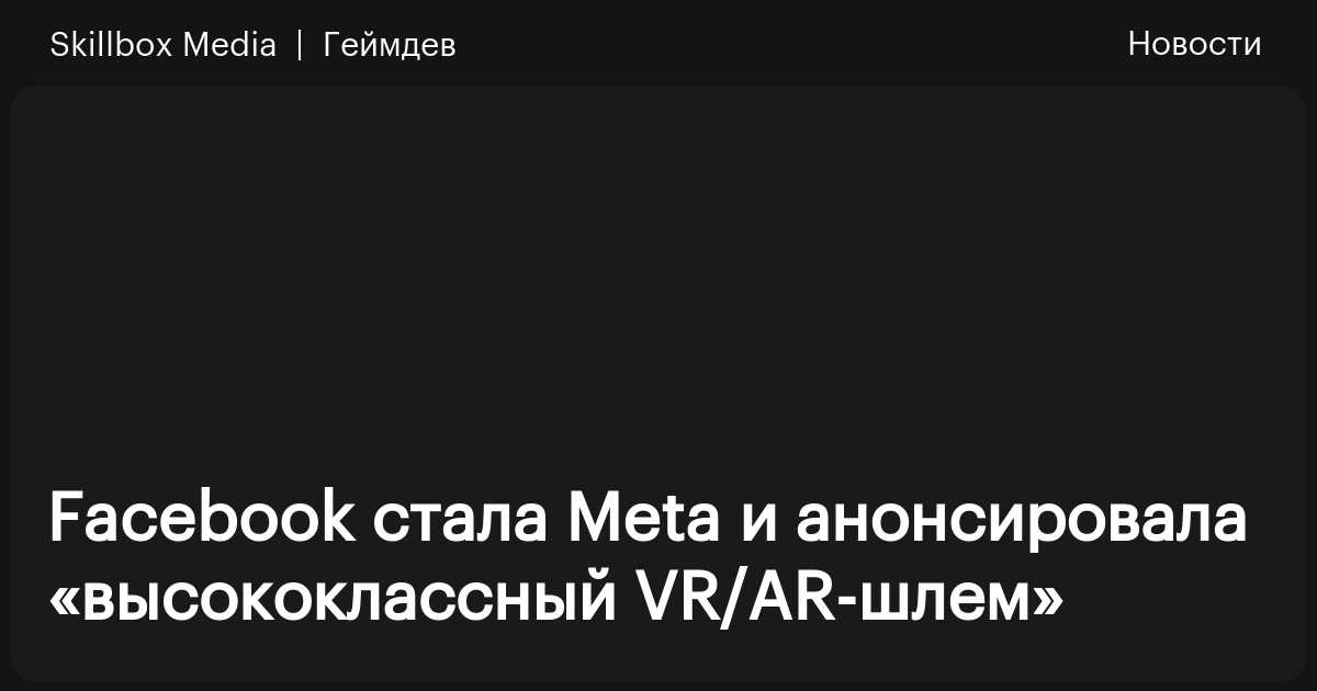 Facebook стала Meta и анонсировал «высококлассный VR/AR-шлем» / Skillbox Media