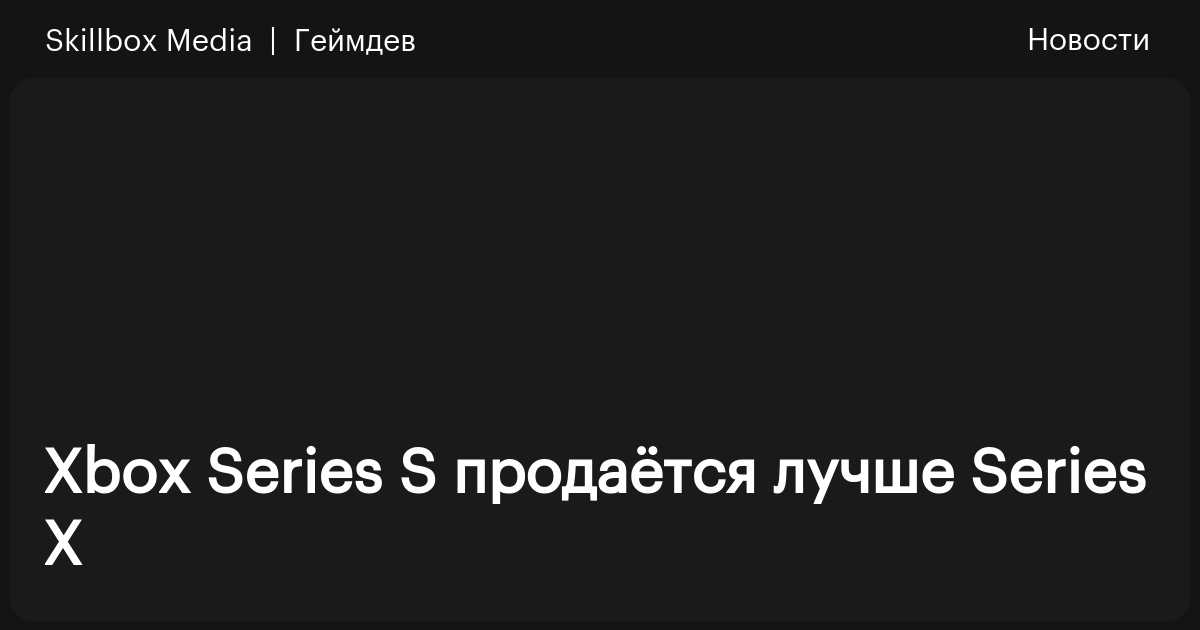 Xbox Series S продаётся лучше Series X / Skillbox Media