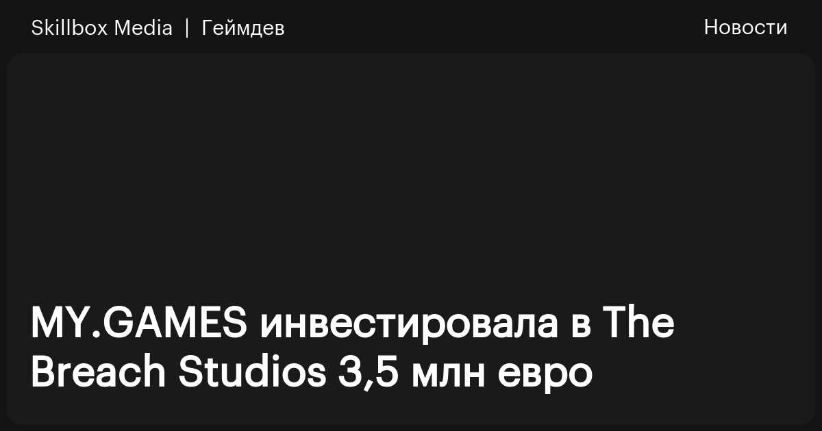 MY.GAMES инвестировала в The Breach Studios 3,5 млн евро / Skillbox Media