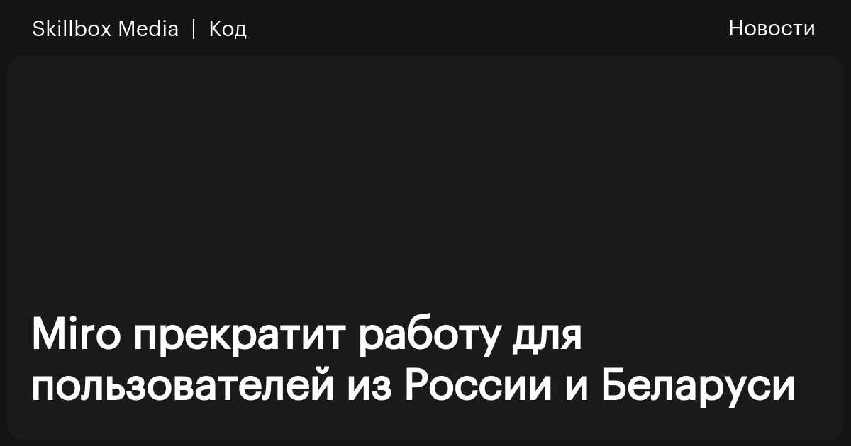 Miro прекратит работу для пользователей из России и Беларуси / Skillbox Media
