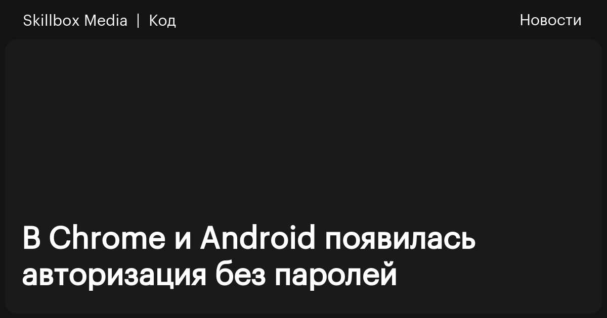 В Chrome и Android появилась авторизация без паролей / Skillbox Media