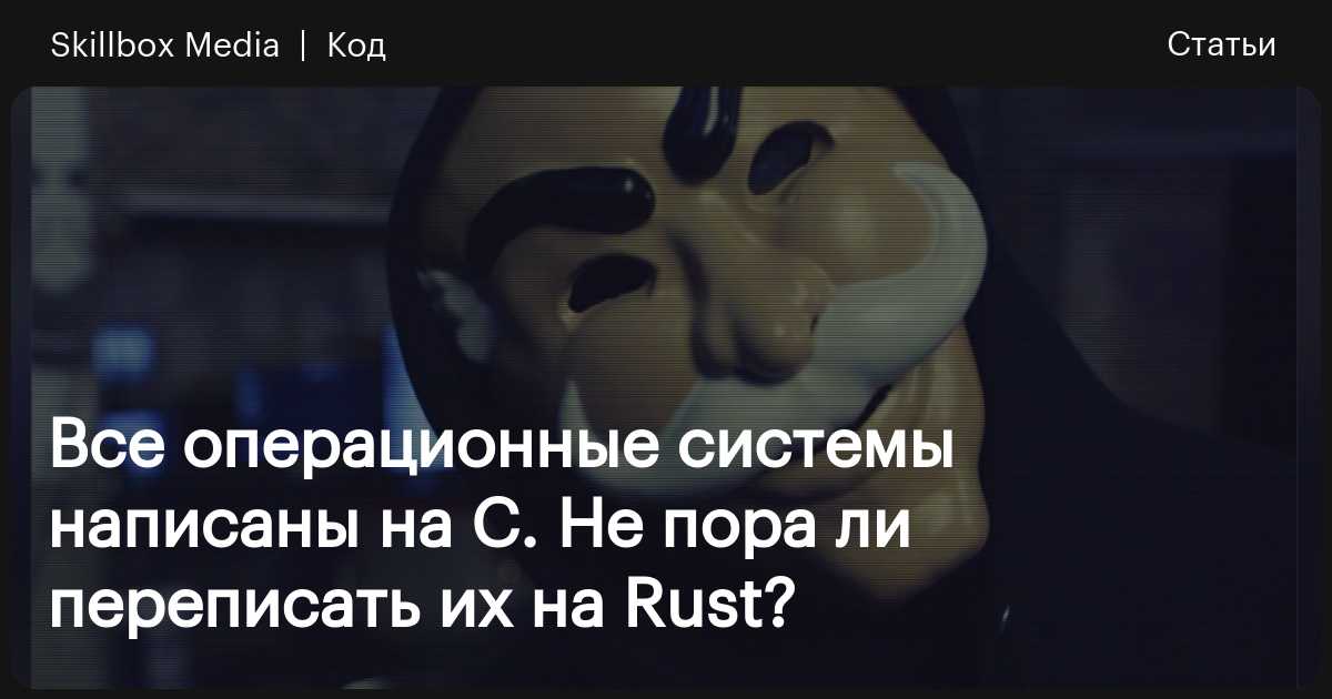 Все операционные системы написаны на С. Не пора ли переписать их на Rust? / Skillbox Media
