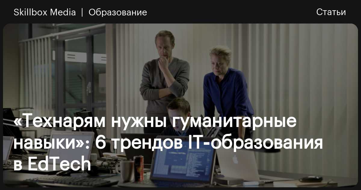 «Технарям нужны гуманитарные навыки»: 6 трендов IT‑образования в EdTech / Skillbox Media