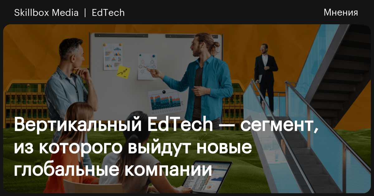 Вертикальный EdTech: сегмент, из которого выйдут новые глобальные компании / Skillbox Media