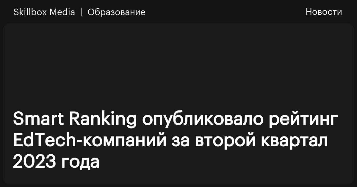 Smart Ranking опубликовало рейтинг EdTech-компаний за второй квартал 2023 года / Skillbox Media