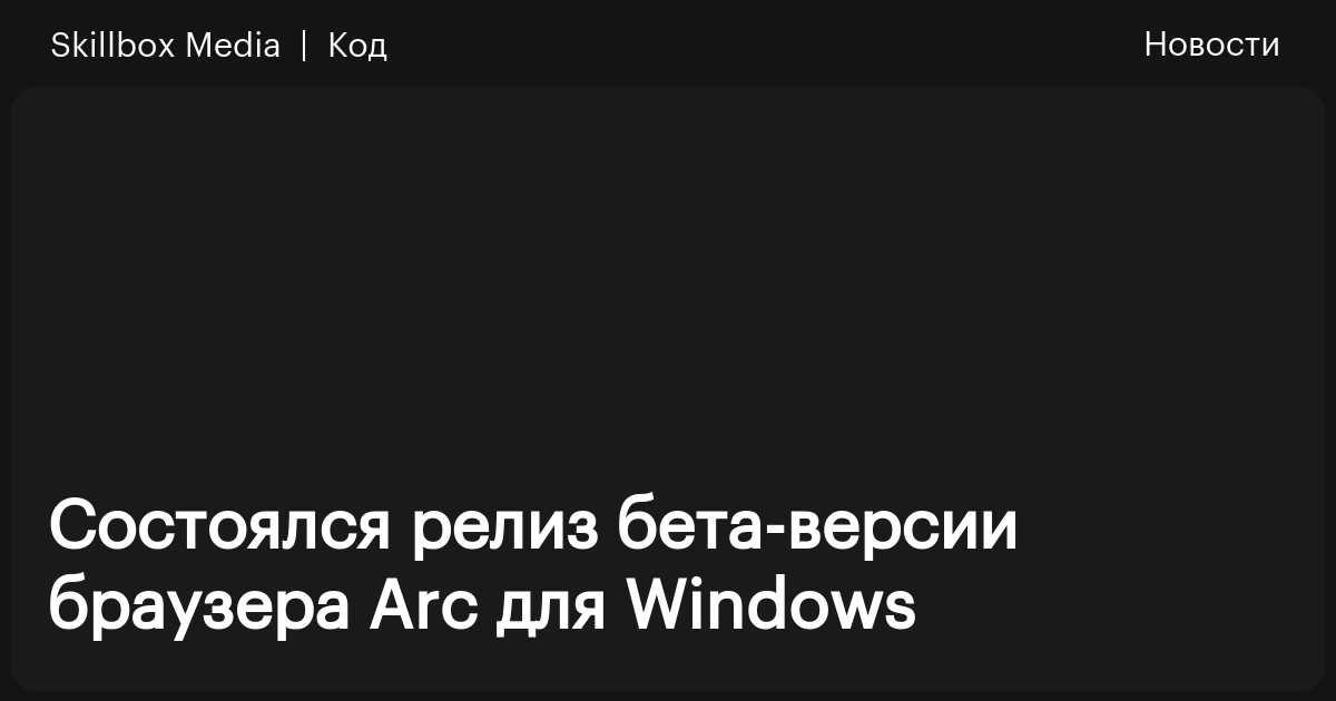Состоялся релиз бета-версии браузера Arc для Windows / Skillbox Media
