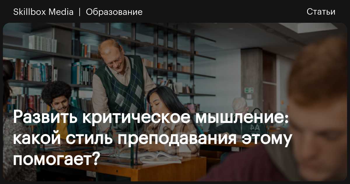 Какой стиль преподавания помогает развивать критическое мышление? / Skillbox Media